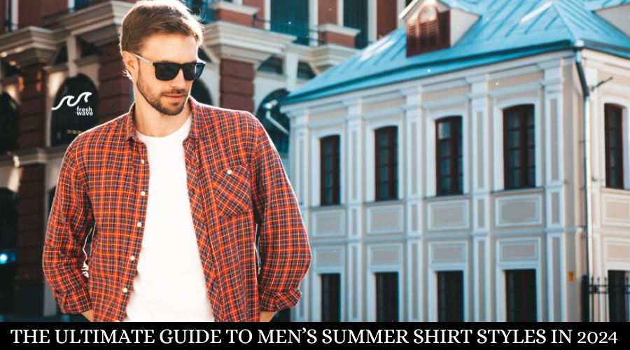 The Ultimate Guide To Men’s Summer Shirt Styles In 2024 – Fresh Wave
