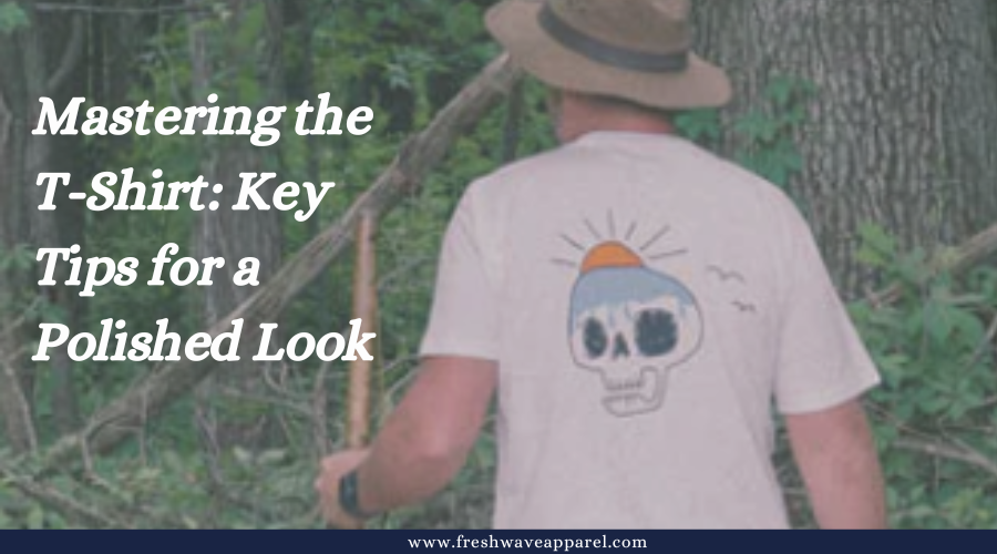 Mastering the T-Shirt: Key Tips for a Polished Look – Fresh Wave